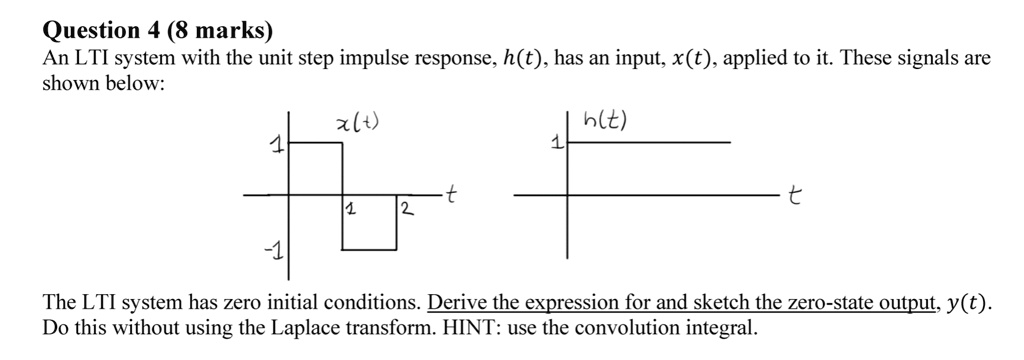 SOLVED: Question 4 (8 marks) An LTI system with the unit step impulse response, h(t), has an ...