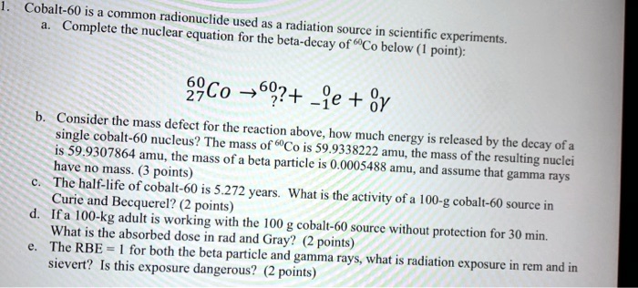 SOLVED: Cobalt-60 is a common radionuclide used in scientific experiments. It is often used as a ...
