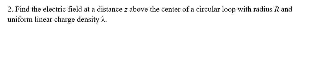 2. Find the electric field at a distance z above the center of a circular loop with radius R and ...