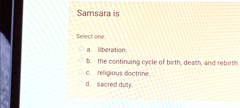 Samsara is Select one: a. liberation. b. the continuing cycle of birth, death, and rebirth. c ...