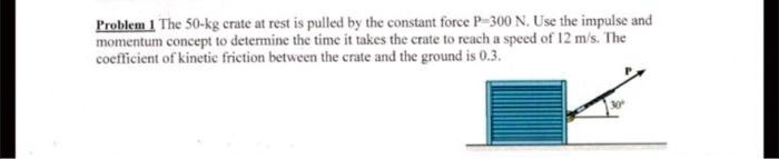 Problem 1 The 50-kg crate at rest is pulled by the constant force P=300 ...