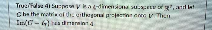 SOLVED: True/False 4) Suppose V is a 4-dimensional subspace of R7 , and let C be the matrix of ...