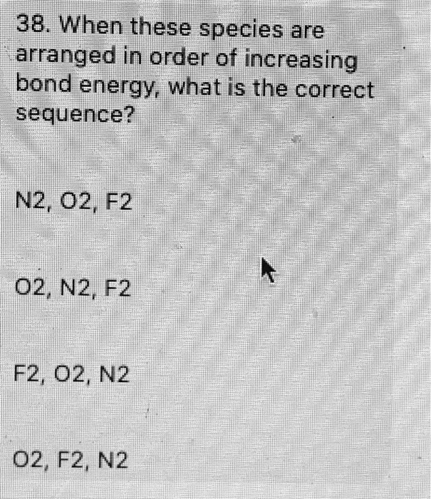 38 when these species are arranged in order of increasing bond energy ...