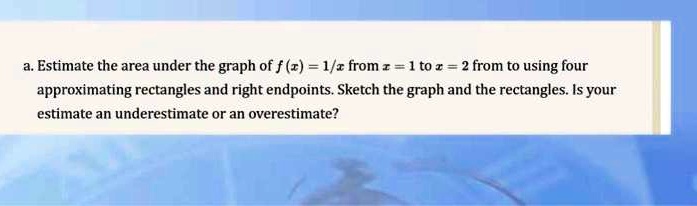 SOLVED: a. Estimate the area under the graph of f = 1/x from 1 to 2 ...