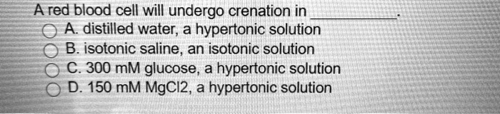 A red blood cell will undergo crenation in . A. distilled water, a ...