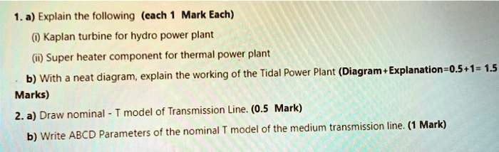 1. a) Explain the following (each 1 Mark Each) (i) Kaplan turbine for hydro power plant (ii ...