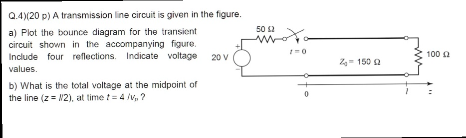 Q.4)(20 p) A transmission line circuit is given in the figure. a) Plot the bounce diagram for ...