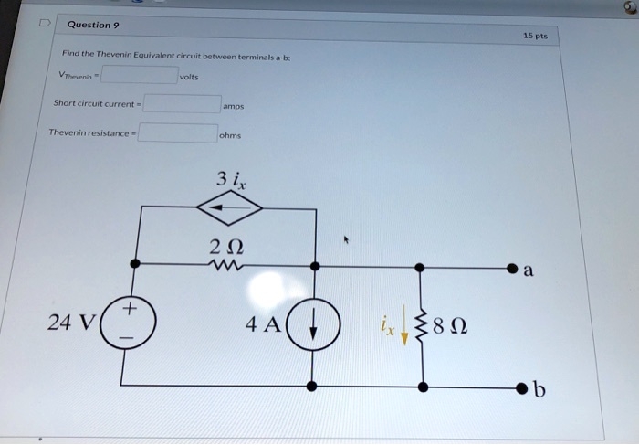 Question 9 Find the Thevenin Equivalent circuit between terminals a-b: VThevenin = volts Short ...
