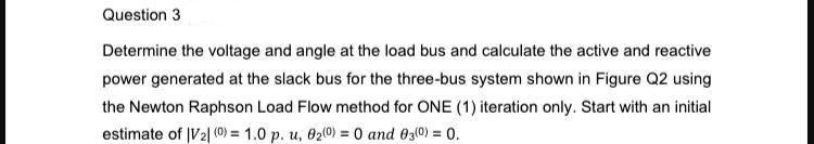 Question 3 Determine the voltage and angle at the load bus and calculate the active and reactive ...