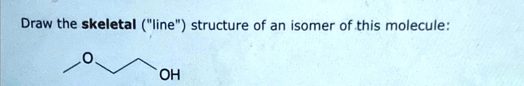 Draw the skeletal ("line") structure of an isomer of this molecule ...