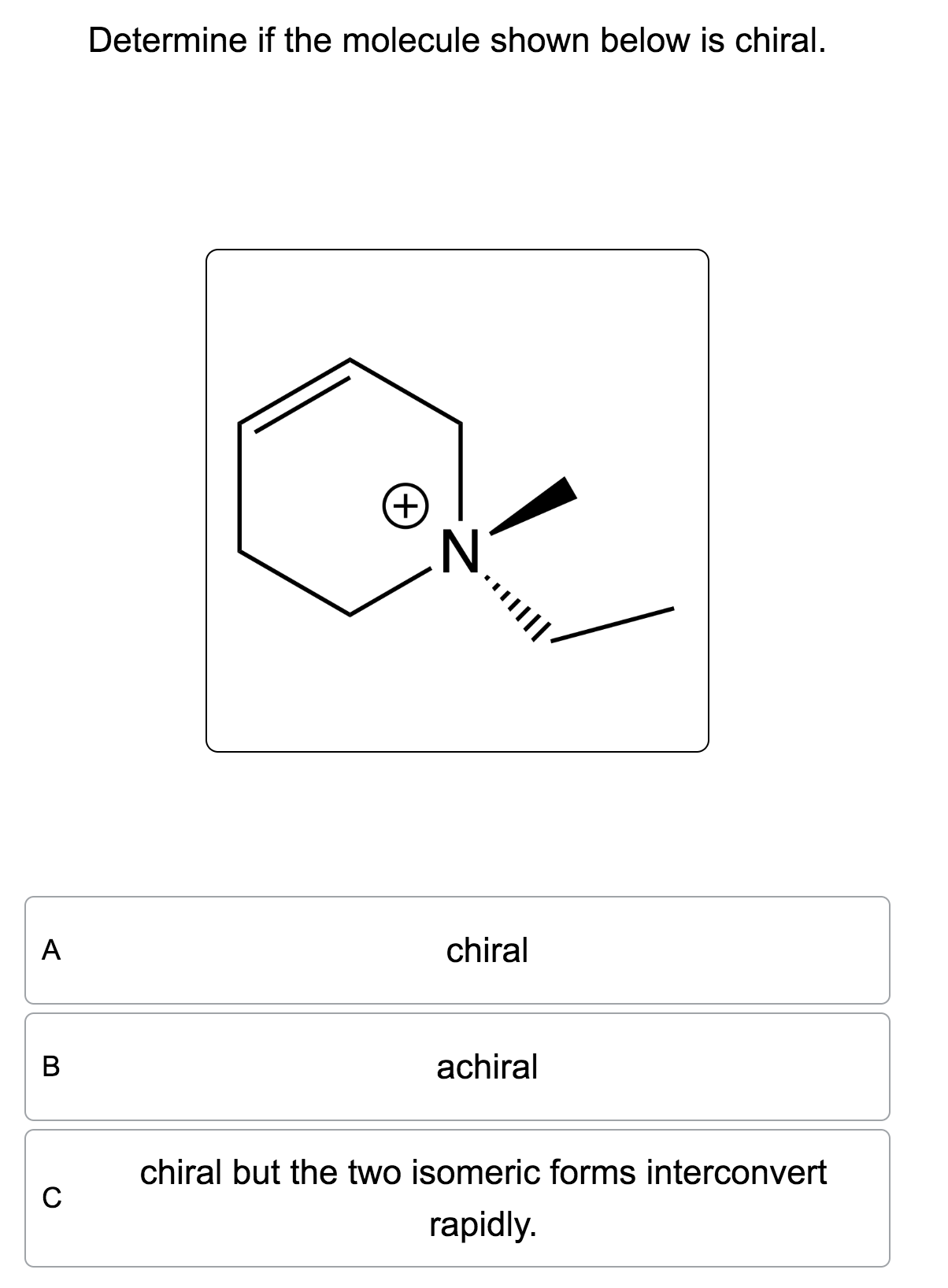 Determine if the molecule shown below is chiral. A chiral B achiral C ...