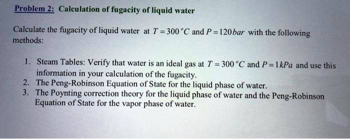 SOLVED: Problem 2: Calculation of fugacity of liquid water Calculate ... SOLVED: Problem 2: Calculation of fugacity of liquid water Calculate ...