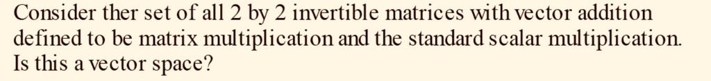 SOLVED: Consider ther set of all 2 by 2 invertible matrices with vector addition defined to be ...