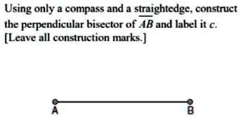SOLVED: Using only a compass and a straightedge, construct the perpendicular bisector of AB and ...