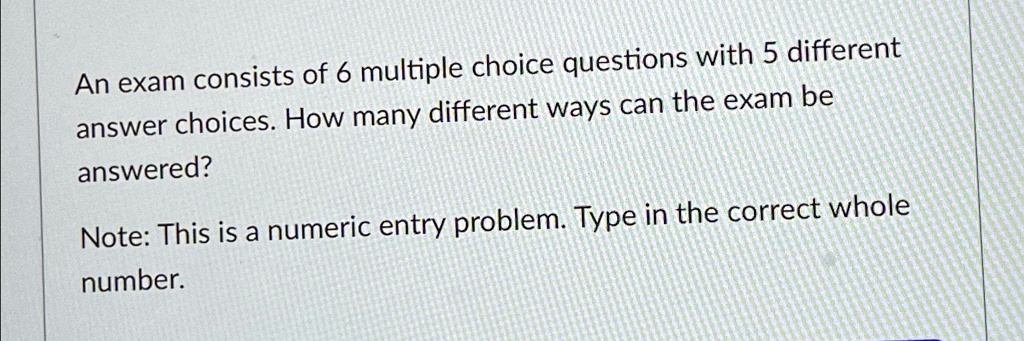 SOLVED: An exam consists of 6 multiple choice questions with 5 different answer choices. How ...