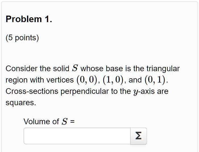 Problem 1. (5 points) Consider the solid S whose base is the triangular region with vertices (0 ...
