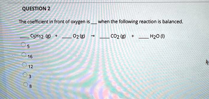 SOLVED: QUESTION 2 The coefficient in front of oxygen is when the ...