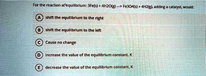 SOLVED: For the reaction at equilibrium 3Fe(s) + 4H2O(g) -> Fe3O4(s) + 4H2(g), adding a catalyst ...