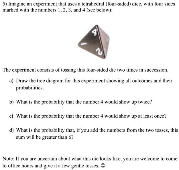 5) Imagine an experiment that uses a tetrahedral (four-sided) dice, with four sides marked with ...