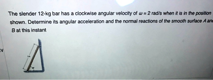 the slender 12 kg bar has a clockwise angular velocity of w2 rads when it is in the position ...