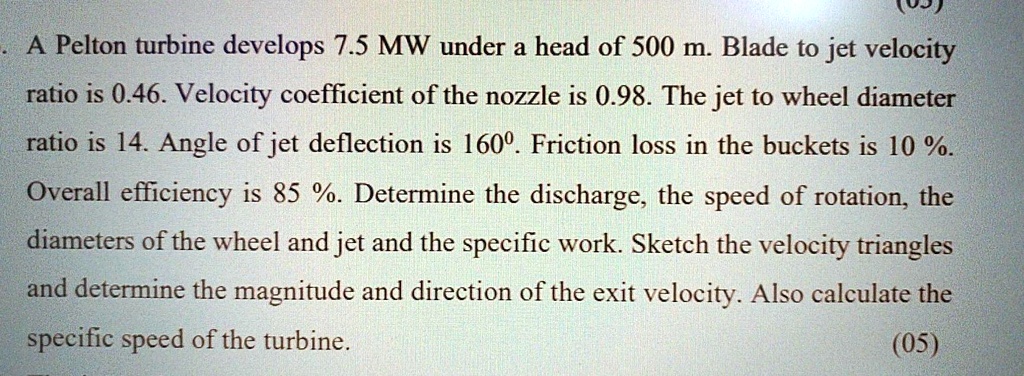A Pelton turbine develops 7.5 MW under a head of 500 m. Blade to jet ...