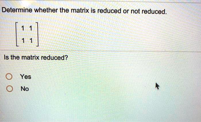 SOLVED: Determine whether the matrix is reduced or not reduced. Is the ...
