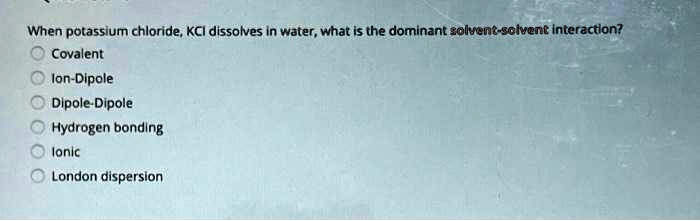 when potassium chloride kci dissolves in water what is the dominant ...