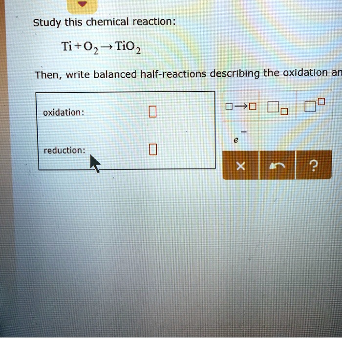 SOLVED: Study this chemical reaction: Ti+02- 3 Tio 2 Then, write balanced half-reactions ...
