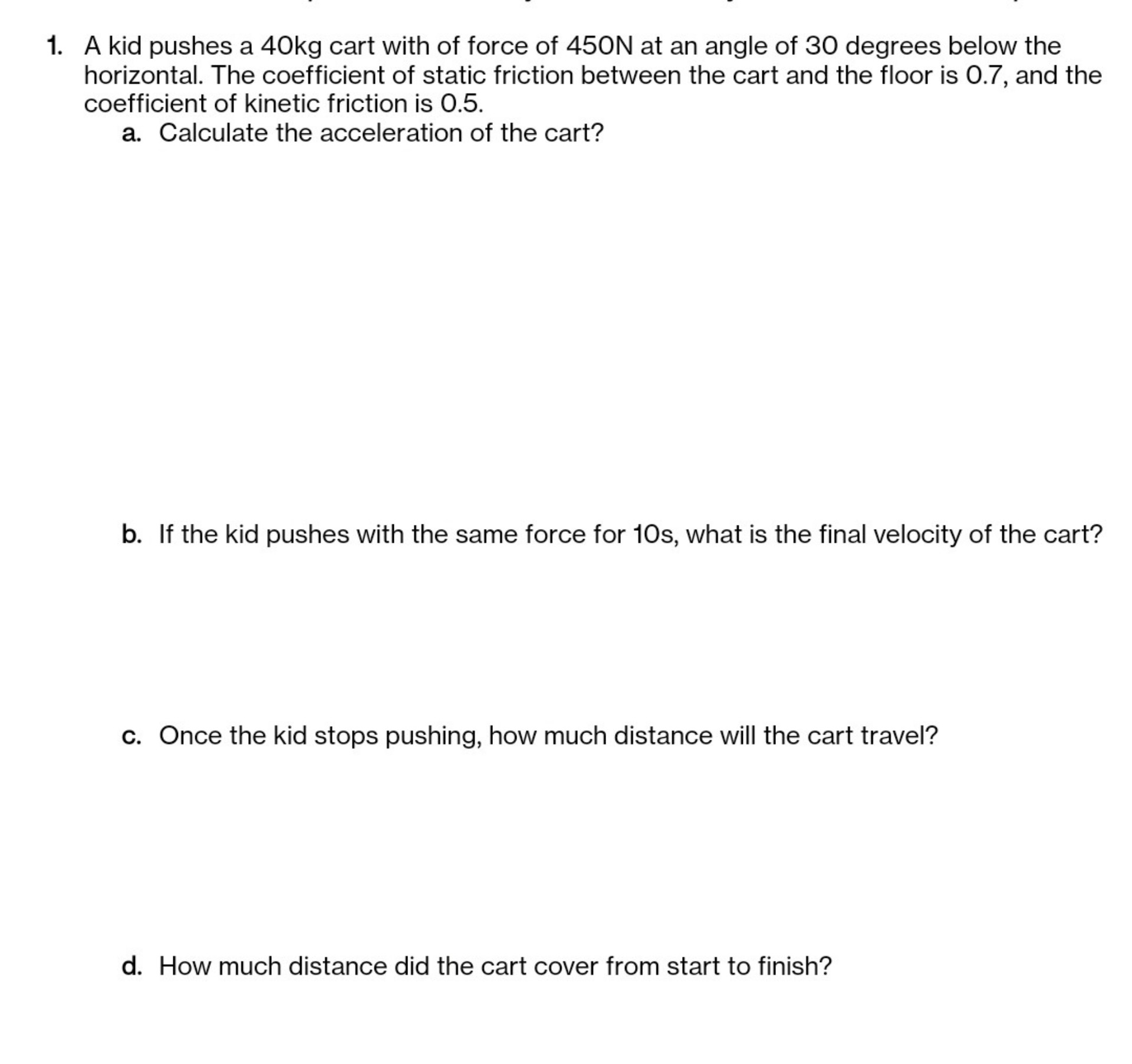 1. A kid pushes a 40 kg cart with of force of 450 N at an angle of 30 degrees below the ...