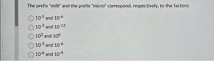 The prefix "milli" and the prefix "micro" correspond, respectively, to ...