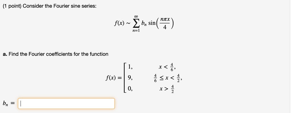(1 point) Consider the Fourier sine series: f(x) ∼∑n=1^∞ bn sin((nπ x)/(4)) a. Find the Fourier ...