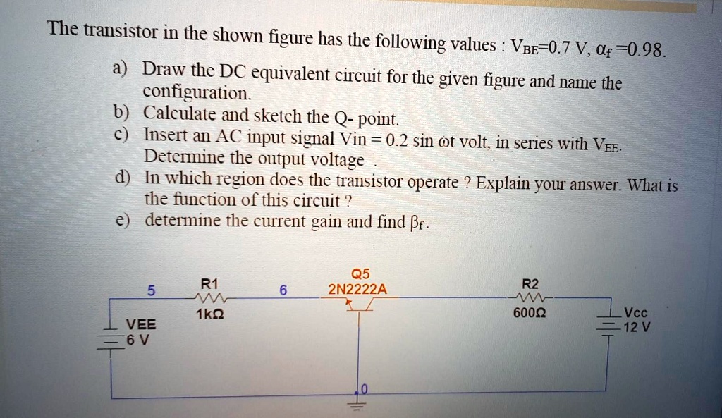 SOLVED: The transistor in the shown figure has the following values :VBE-0.7 V, -0.98 a)Draw the ...