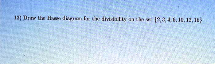 13) Draw the Hasse diagram for the divisibility on the set 2, 3, 4, 6 ...