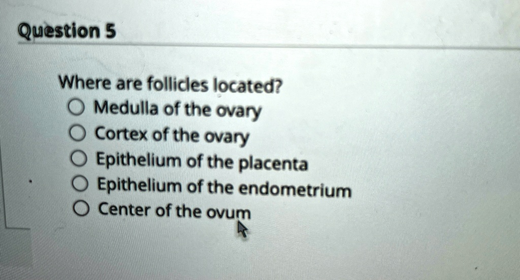 Question 5 Where are follicles located? Medulla of the ovary Cortex of ...