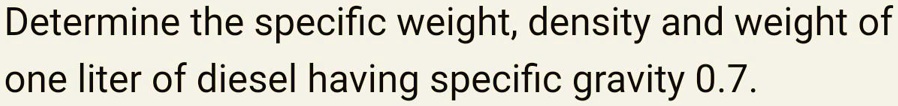 Determine the specific weight, density and weight of one liter of diesel having specific gravity ...