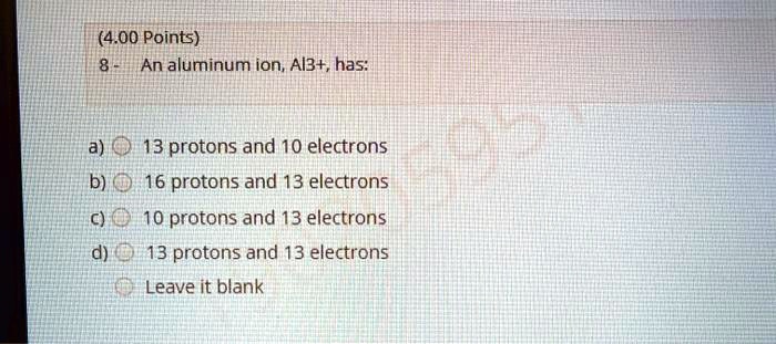 SOLVED: (4.00 Points) An aluminum ion; Al3+, has: 13 protons and 10 ...