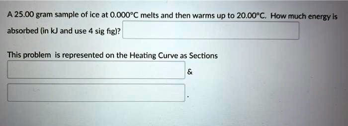 A 25.00 gram sample of ice at 0.000°C melts and then warms up to 20.00 ...