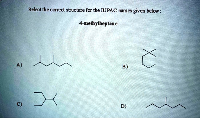 SOLVED: Select the correct structure for the IUPAC names given below: 4-methylheptane A) B) C)