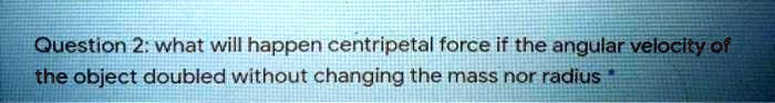 SOLVED: Question 2: what will happen centripetal force if the angular velocity 0i the object ...
