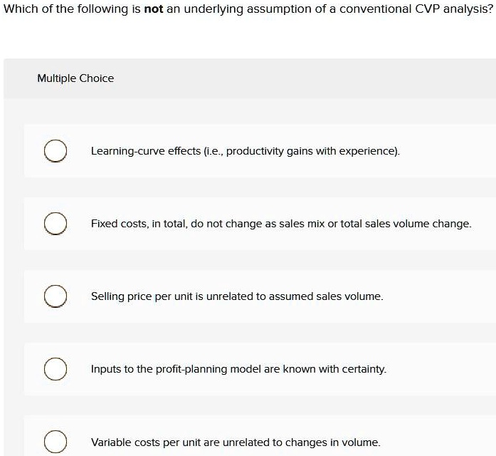SOLVED: Which of the following is not an underlying assumption of a conventional CVP analysis ...