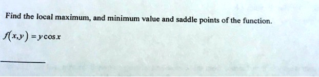 Find the local maximum, and minimum value and saddle points of the function.f(x,y) = y cosx