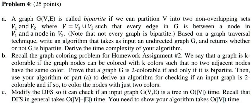 SOLVED: Problem 4: (25 points) a. A graph G(V,E) is called bipartite if we can partition V into ...