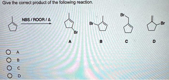 SOLVED: Give the correct product of the following reaction NBS / ROOR / 4 8 SOLVED: Give the correct product of the following reaction NBS / ROOR / 4 8