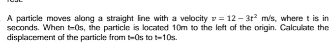SOLVED: A particle moves along a straight line with velocity v = 12 - 3t^2 m/s, where t is in ...