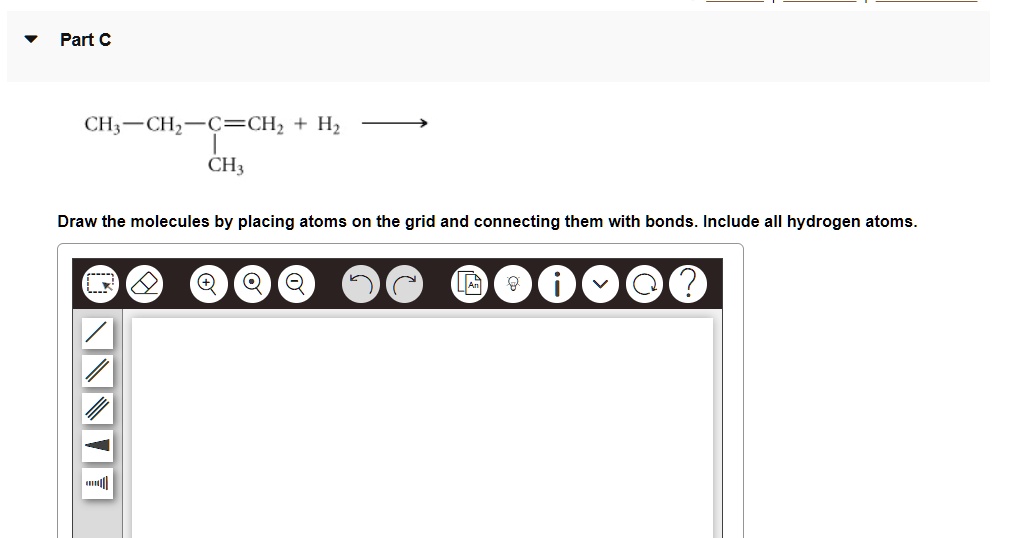 Part C CH3-CH2-C=CH2 + H2 | CH3 Draw the molecules by placing atoms on the grid and connecting ...