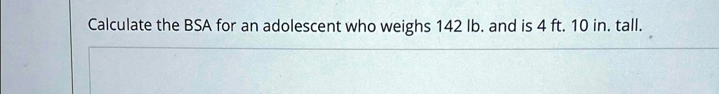 calculate the bsa for an adolescent who weighs 142lb and is 4ft10in ...