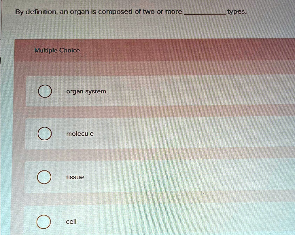 By definition, an organ is composed of two or more types. Multiple Choice organ system molecule ...