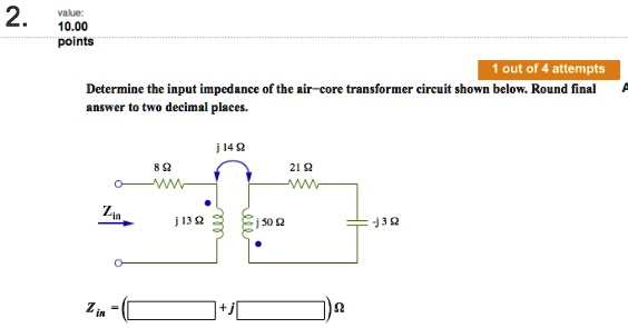 2. value: 10.00 points 1 out of 4 attempts Determine the input impedance of the air-core ...