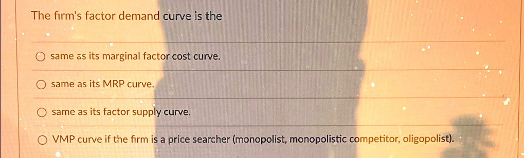 The firm's factor demand curve is the same as its marginal factor cost ...