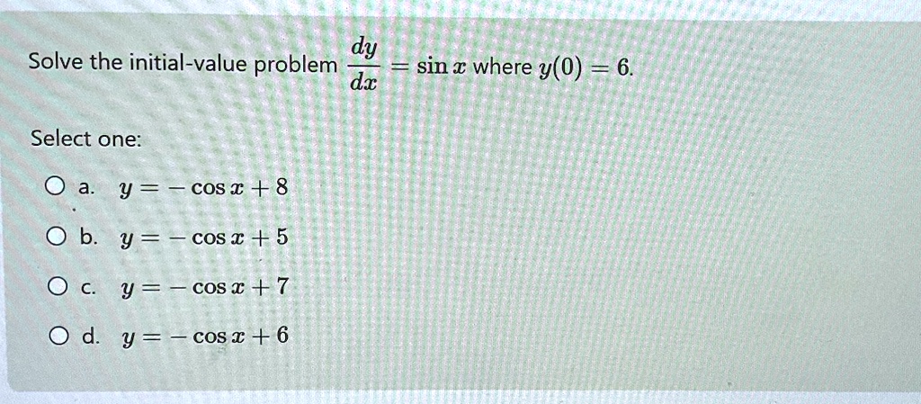 Solve the initial-value problem (dy)/(dx) = sin x where y(0) = 6. Select one: a. y = -cos x + 8 ...